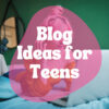 37 Cool Blog Ideas for Teens {Lifestyle + Teen Life} - momma teen